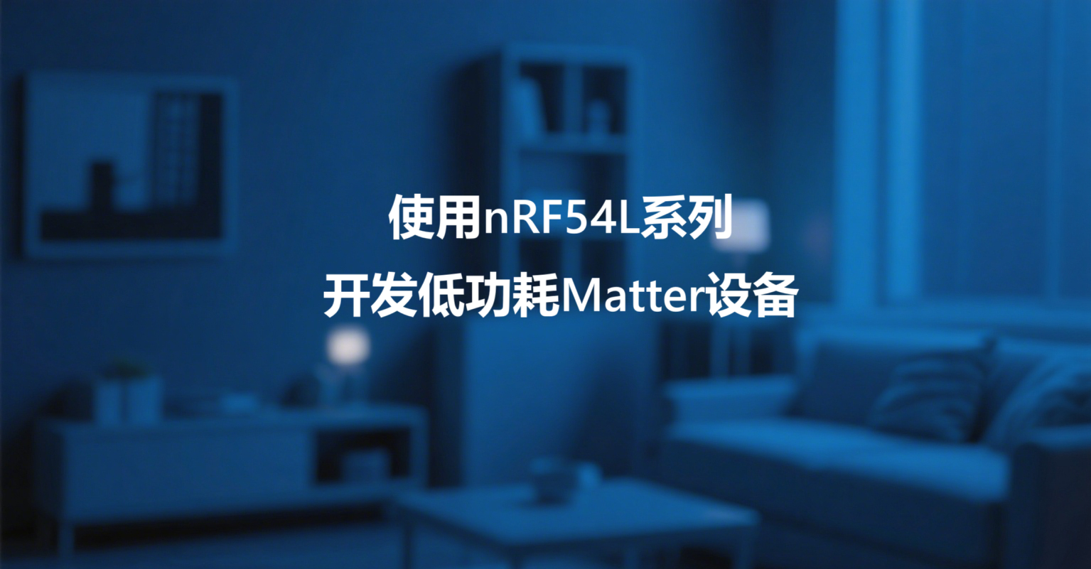 使用nRF54L系列开发低功耗Matter设备 - Nordic Semiconductor中文官网