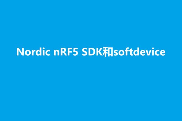 Nordic nRF5 SDK和softdevice介绍 - Nordic Semiconductor中文官网